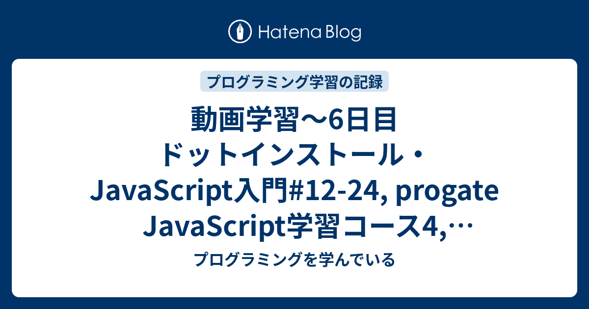 動画学習〜6日目 ドットインストール・JavaScript入門#12-24, progate JavaScript学習コース4,道場コース1（Lv.35） - プログラミングを学んでいる