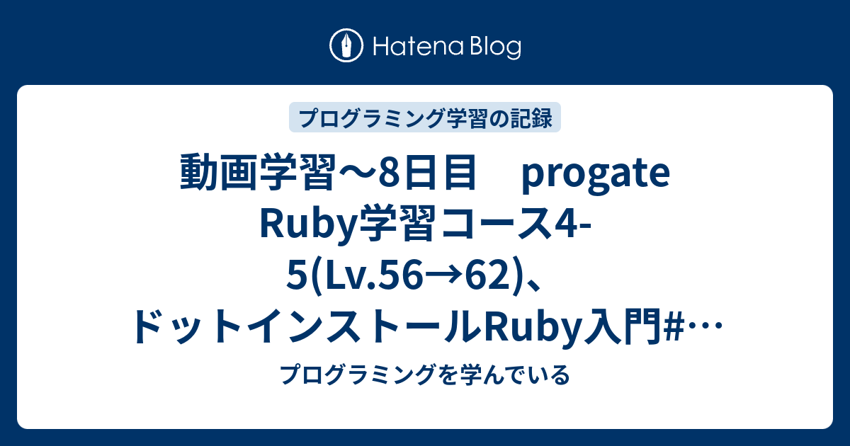 動画学習〜8日目 progate Ruby学習コース4-5(Lv.56→62)、ドットインストールRuby入門#1-23 - プログラミングを学んでいる