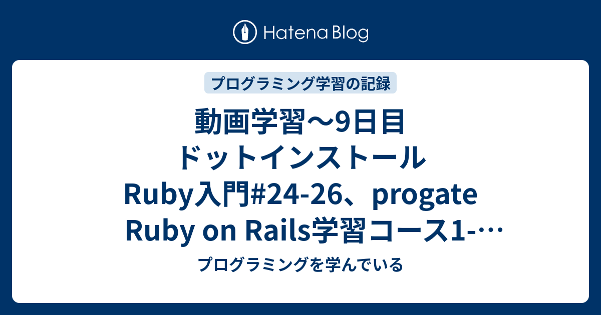 動画学習〜9日目 ドットインストールRuby入門#24-26、progate Ruby on Rails学習コース1-3(Lv.62→78)、 - プログラミングを学んでいる