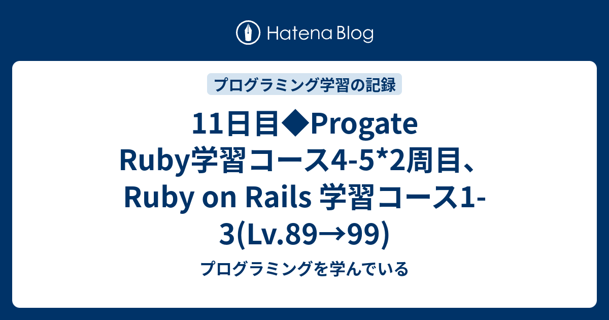11日目 Progate Ruby学習コース4-5*2周目、Ruby on Rails 学習コース1-3(Lv.89→99) - プログラミングを学んでいる