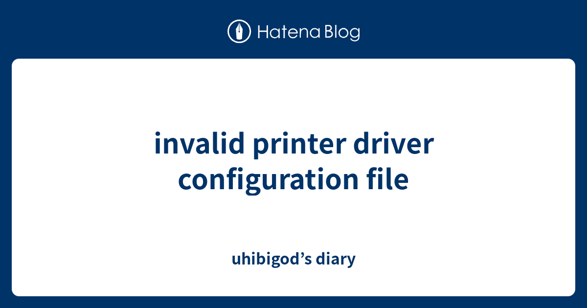 invalid printer driver configuration file - uhibigod’s diary