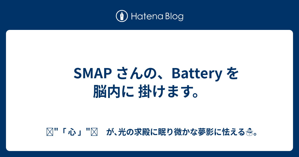 SMAP さんの、Battery を脳内に 掛けます。 - "「 心 」" が､光の求殿に眠り微かな夢影に怯える☃。