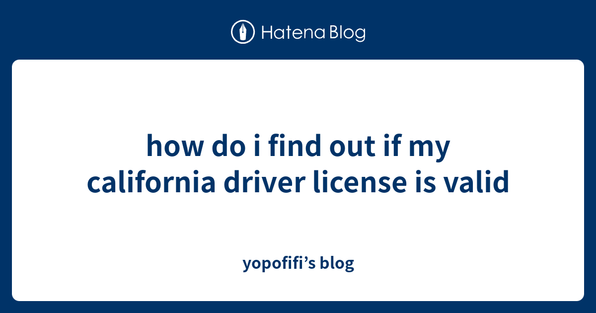 how do i find out if my california driver license is valid - yopofifi’s ...