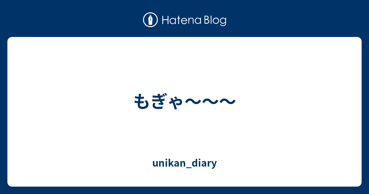 もぎゃ～～～ - unikan_diary