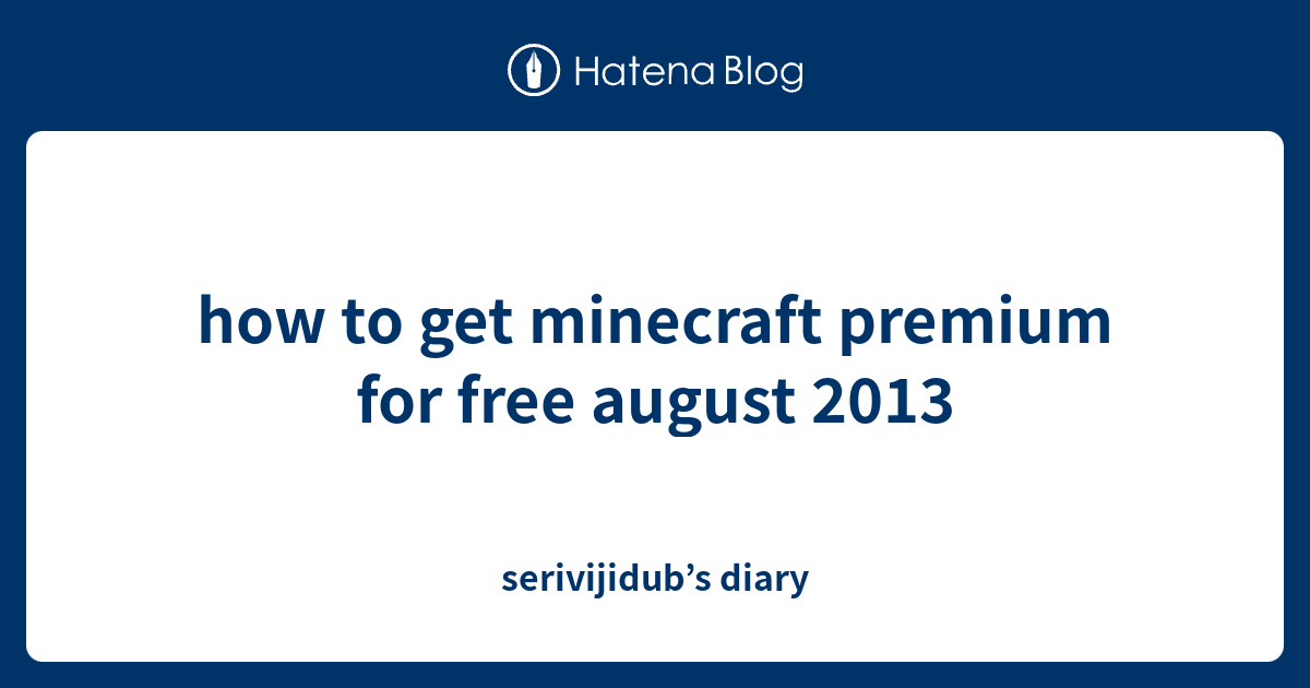 how to get minecraft premium for free august 2013 - serivijidub’s diary