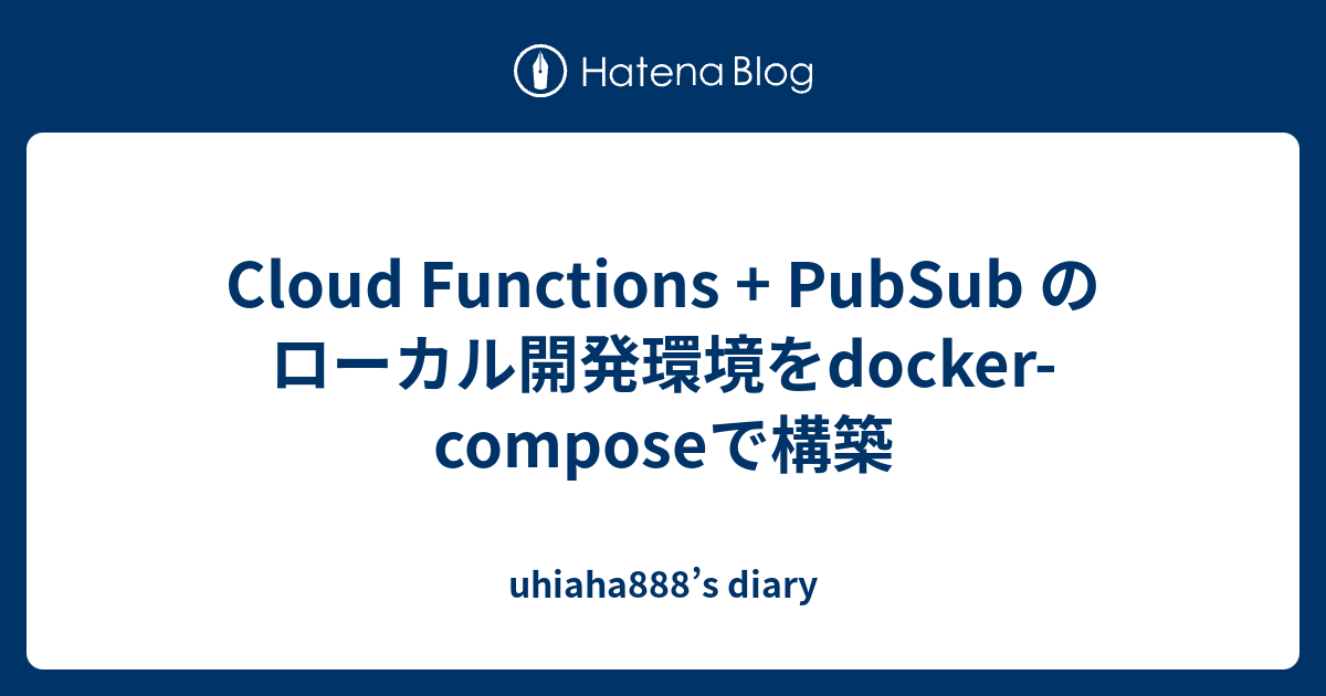 Cloud Functions + PubSub のローカル開発環境をdocker-composeで構築 - uhiaha888’s diary