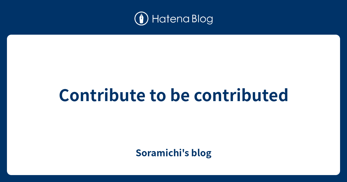 Contribute to be contributed - Soramichi's blog