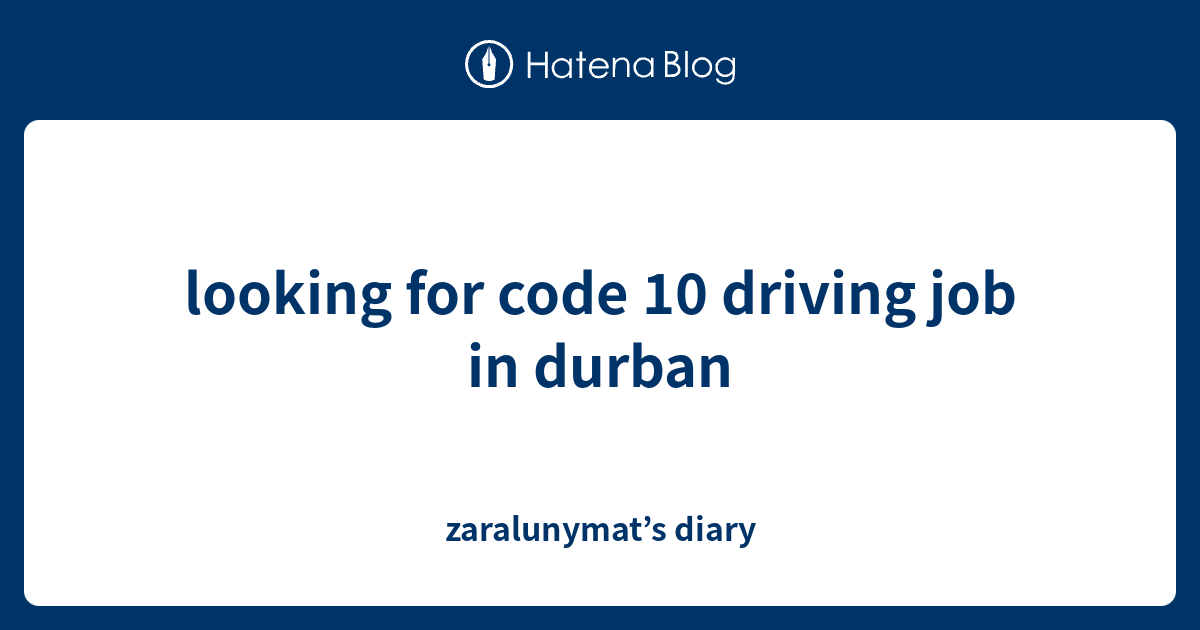 looking for code 10 driving job in durban - zaralunymat’s diary