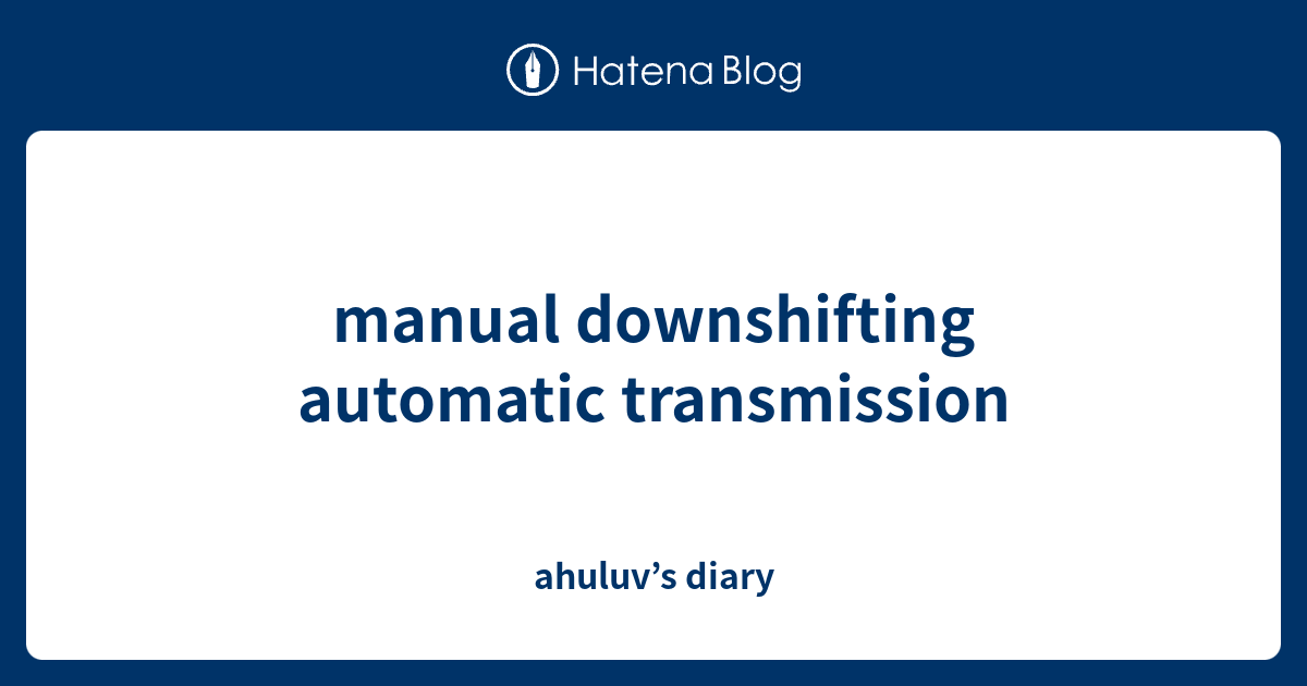 manual downshifting automatic transmission - ahuluv’s diary