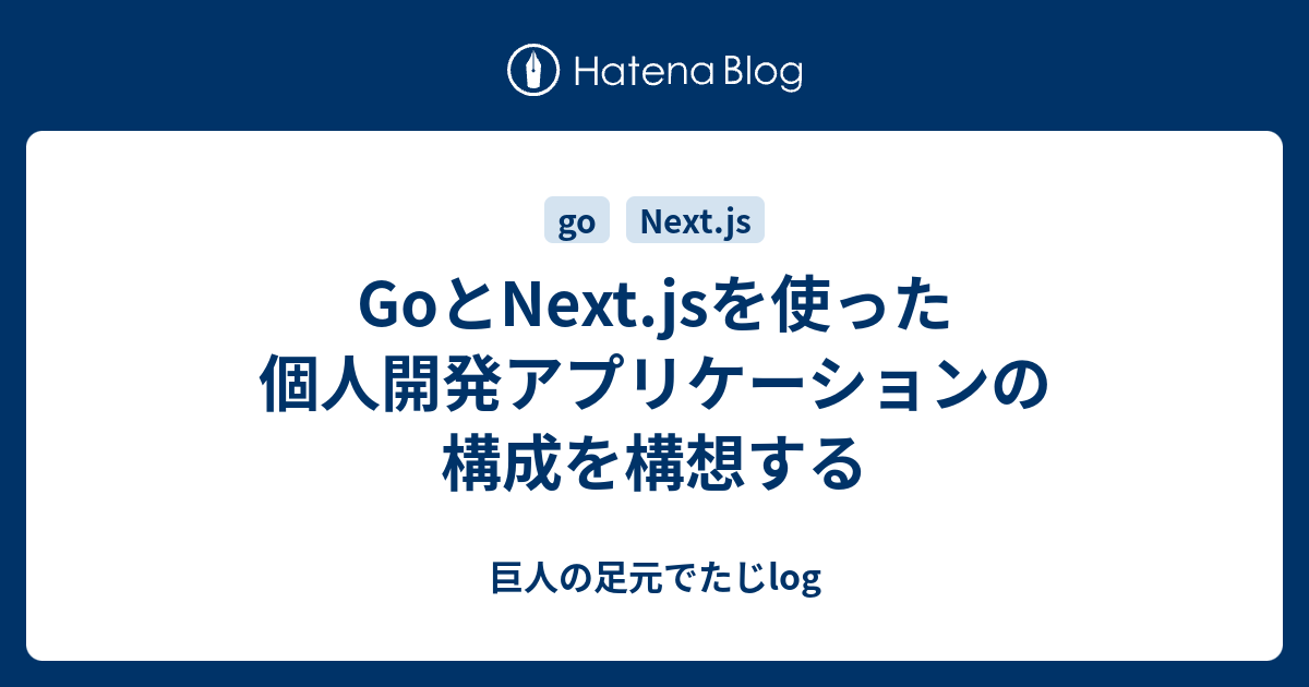 GoとNext.jsを使った個人開発アプリケーションの構成を構想する - 巨人の足元でたじlog