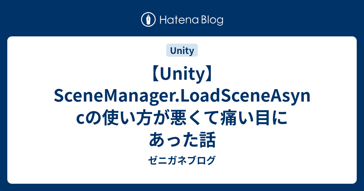 【Unity】SceneManager.LoadSceneAsyncの使い方が悪くて痛い目にあった話 - ゼニガネブログ