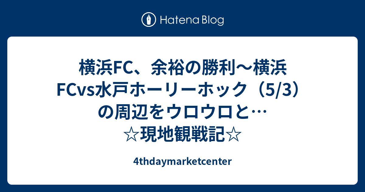 横浜FC、余裕の勝利〜横浜FCvs水戸ホーリーホック（5/3）の周辺をウロウロと…☆現地観戦記☆ - 4thdaymarketcenter