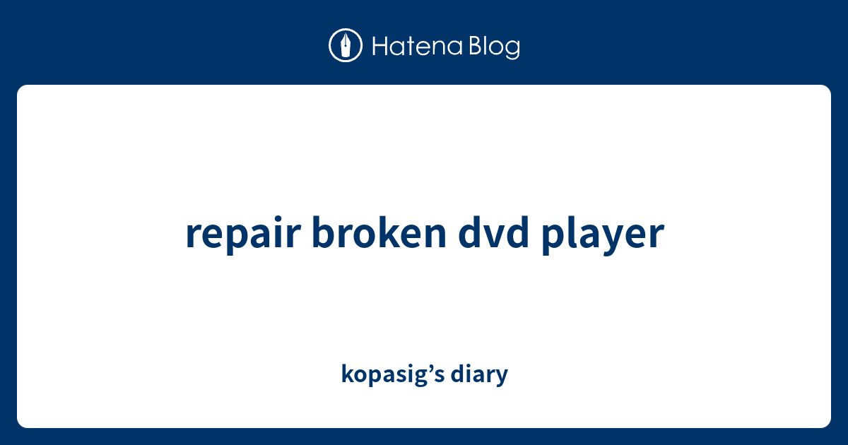 repair broken dvd player - kopasig’s diary