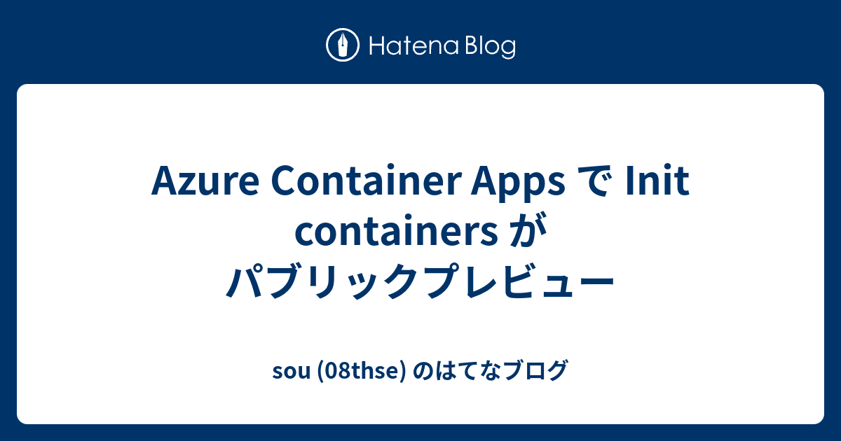 Azure Container Apps で Init containers がパブリックプレビュー - sou (08thse) のはてなブログ