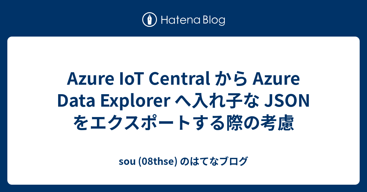 Azure IoT Central から Azure Data Explorer へ入れ子な JSON をエクスポートする際の考慮 - sou ...