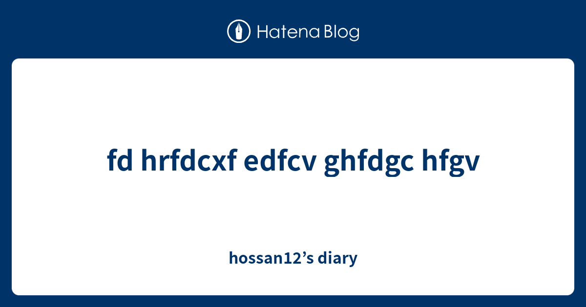 fd hrfdcxf edfcv ghfdgc hfgv - hossan12’s diary