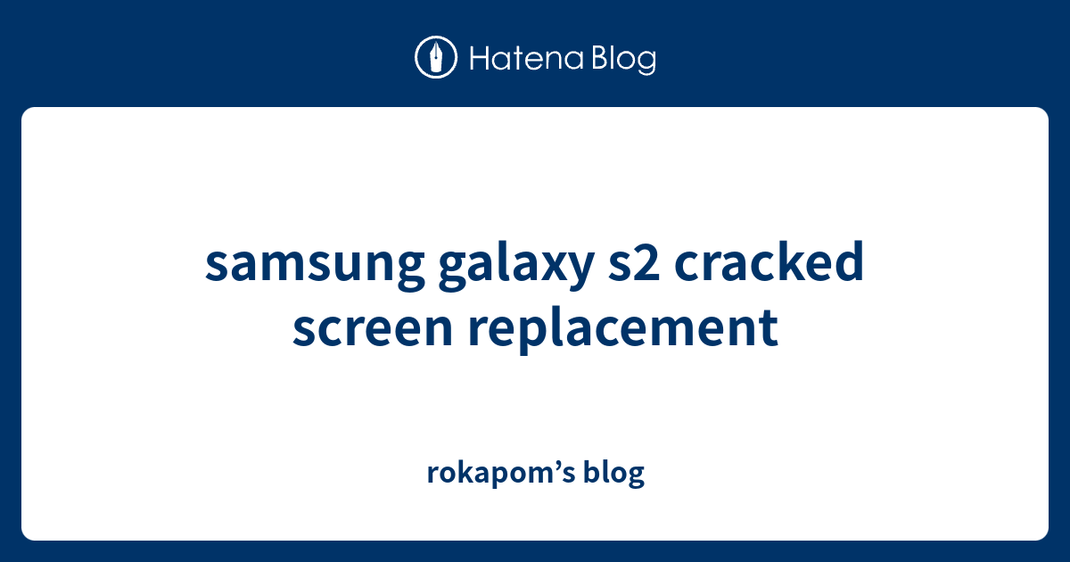samsung galaxy s2 cracked screen replacement - rokapom’s blog
