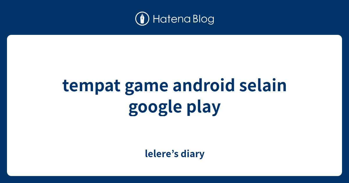 tempat game android selain google play - lelere’s diary