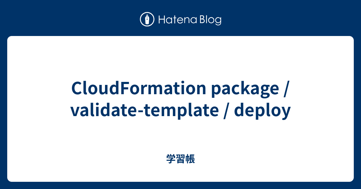 CloudFormation package / validate-template / deploy - 学習帳