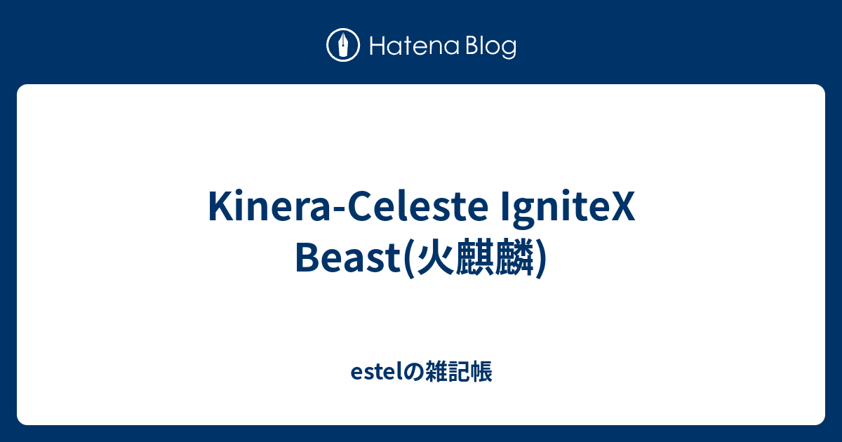 Kinera-Celeste IgniteX Beast(火麒麟) - estelの雑記帳