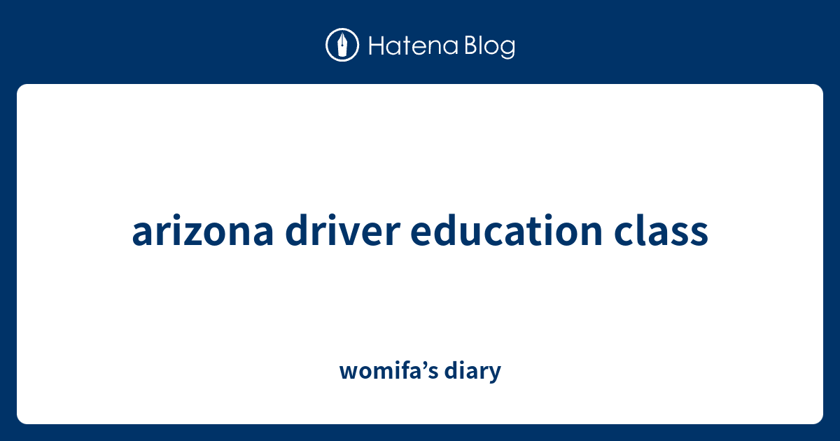 arizona driver education class - womifa’s diary