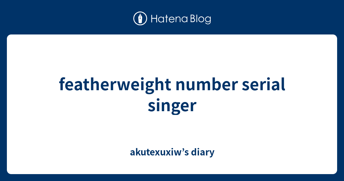 featherweight number serial singer - akutexuxiw’s diary