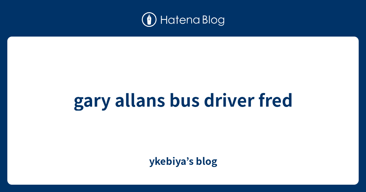gary allans bus driver fred - ykebiya’s blog