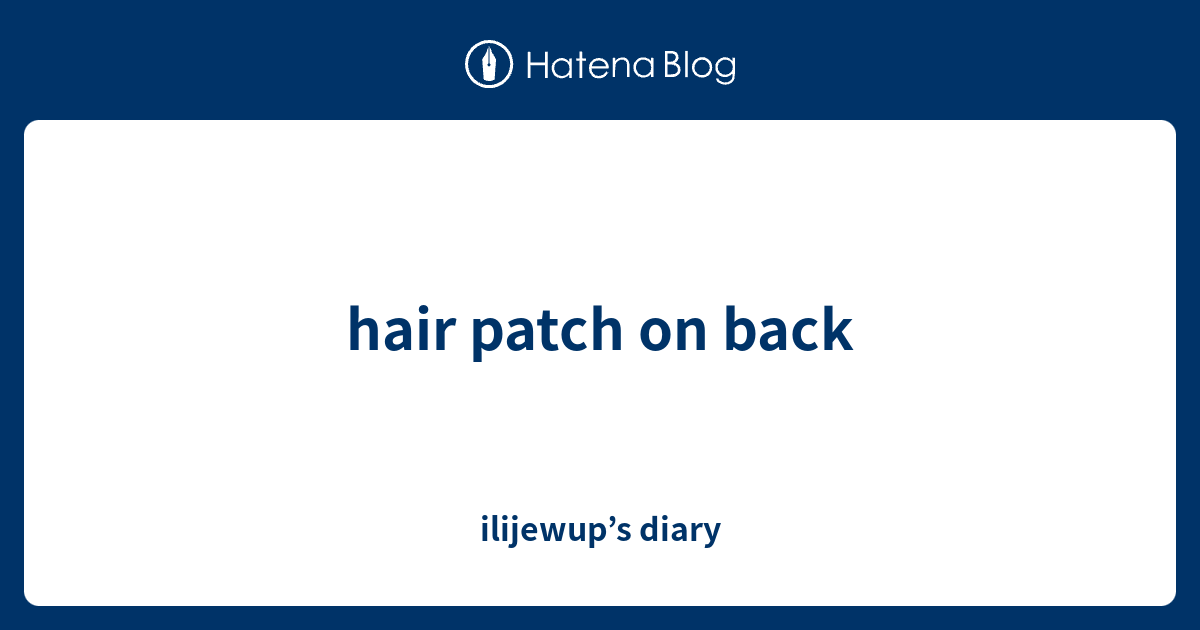 hair patch on back - ilijewup’s diary