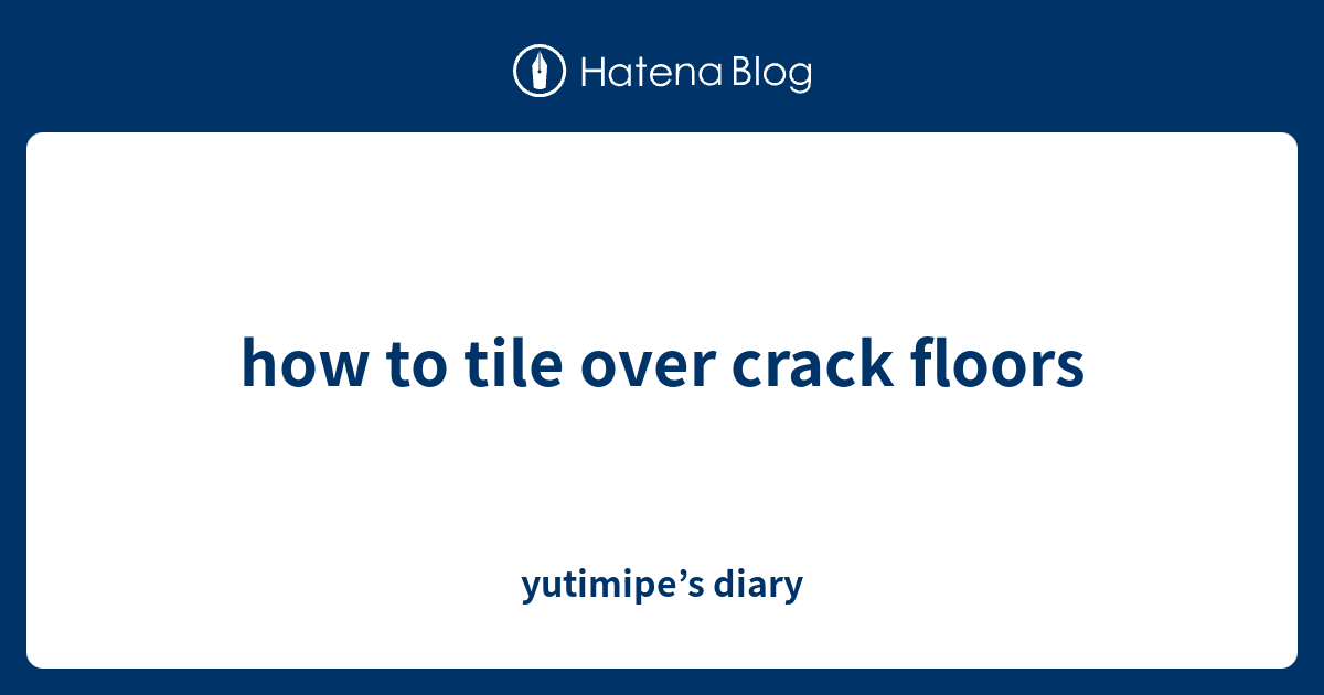 how to tile over crack floors - yutimipe’s diary