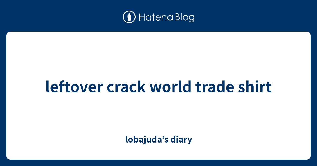 leftover crack world trade shirt - lobajuda’s diary