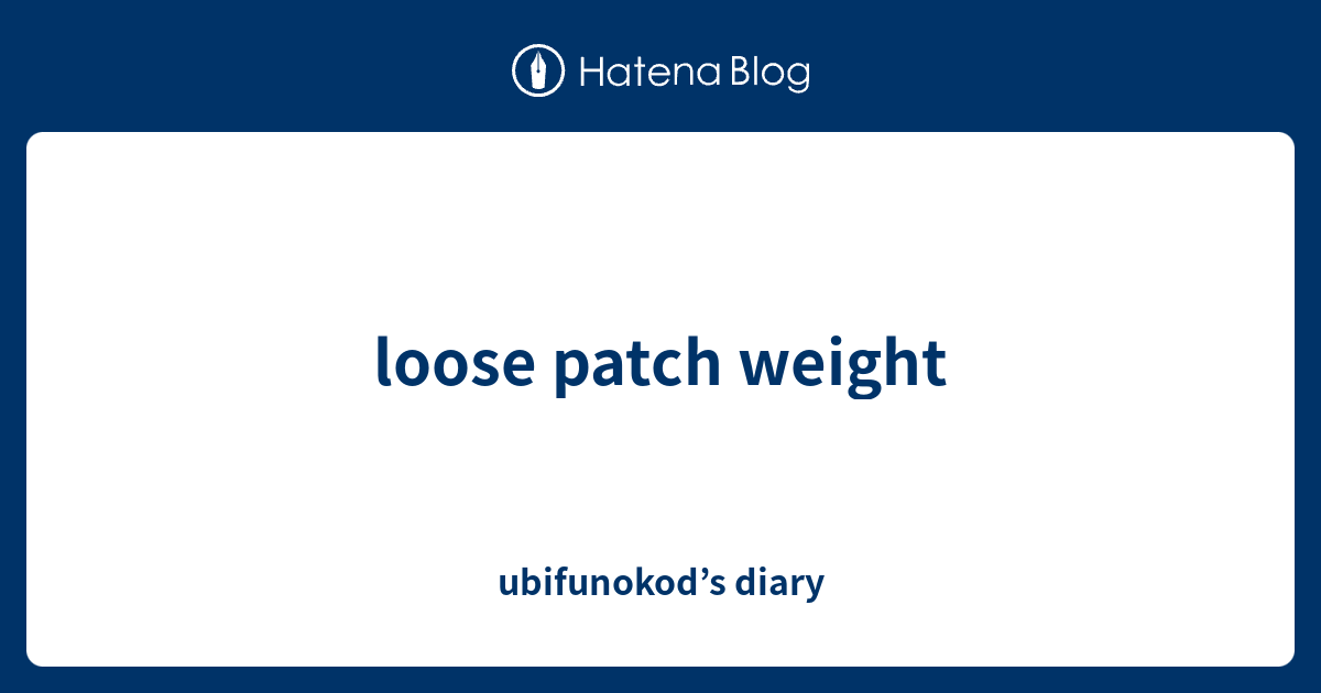 loose patch weight - ubifunokod’s diary
