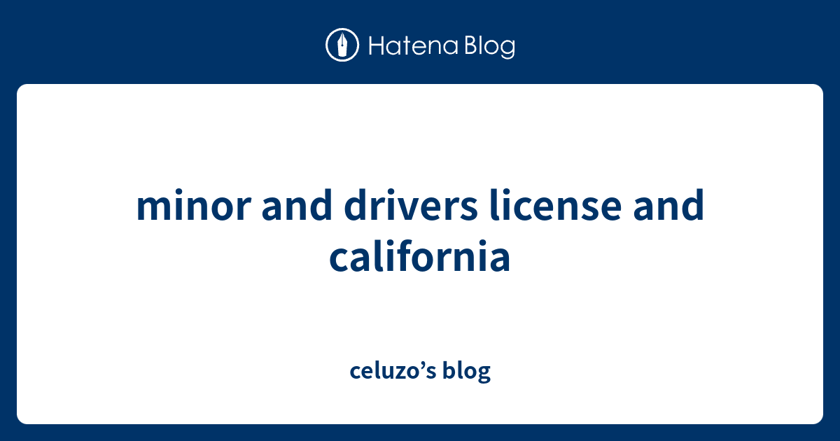 minor and drivers license and california - celuzo’s blog