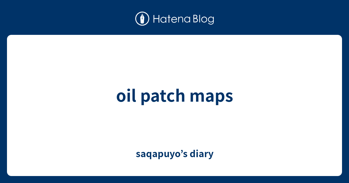 oil patch maps - saqapuyo’s diary