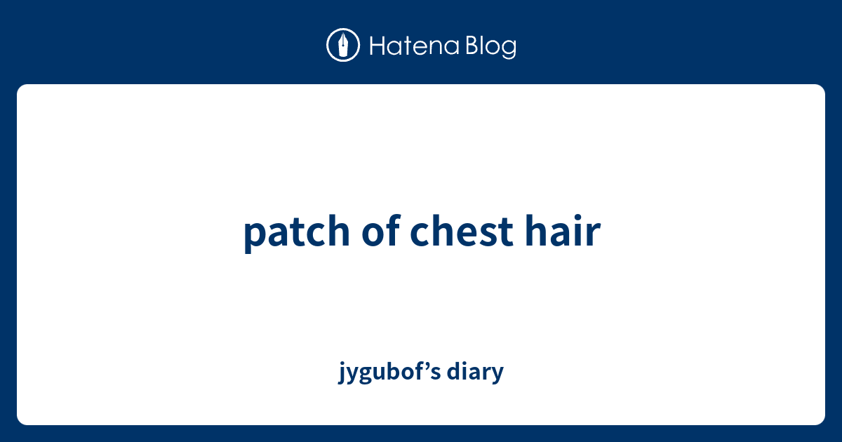 patch of chest hair - jygubof’s diary