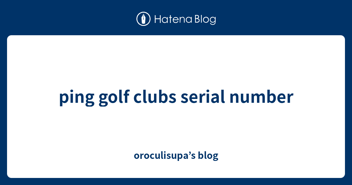 ping golf clubs serial number - oroculisupa’s blog