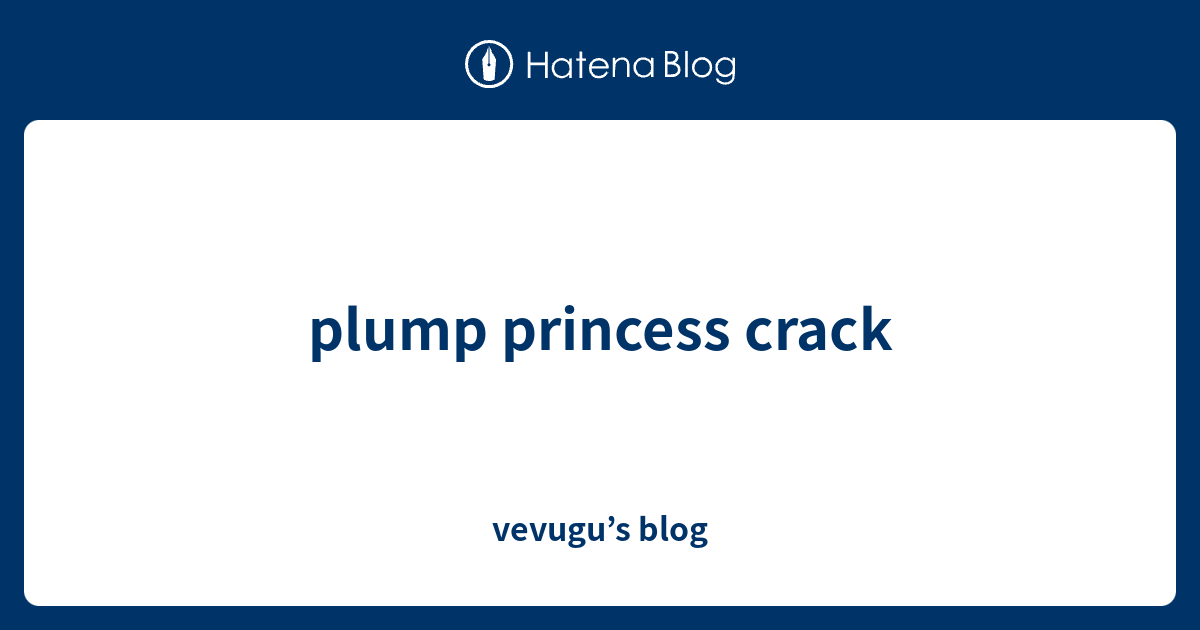 plump princess crack - vevugu’s blog