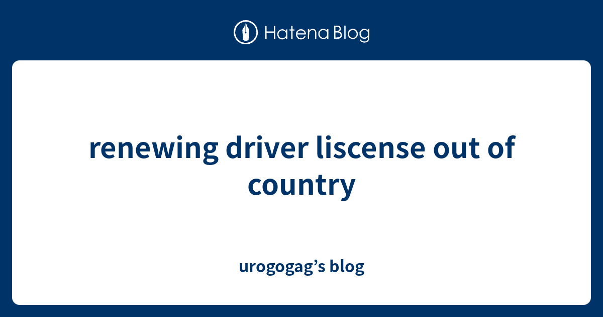 renewing driver liscense out of country - urogogag’s blog
