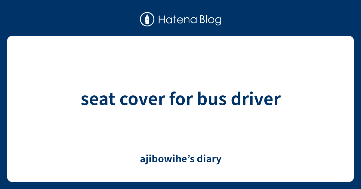 seat cover for bus driver - ajibowihe’s diary