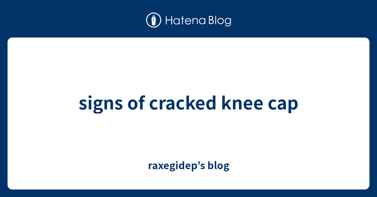 signs of cracked knee cap - raxegidep’s blog