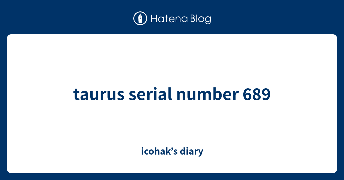 taurus serial number 689 - icohak’s diary