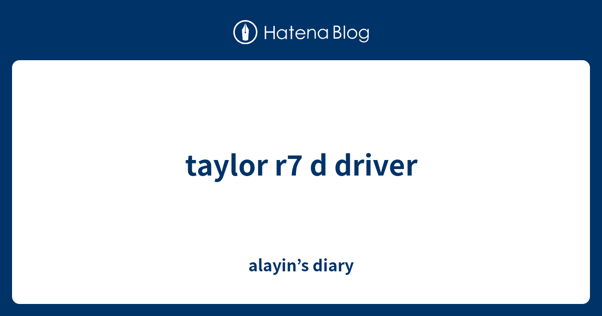 taylor r7 d driver - alayin’s diary
