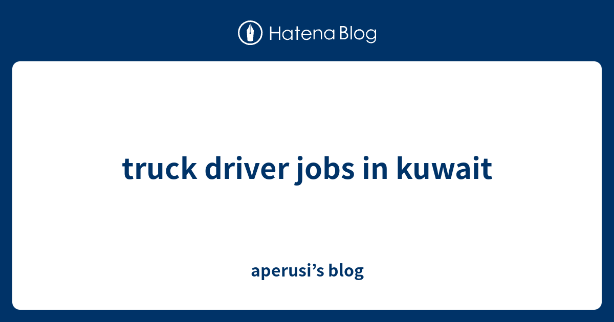 truck driver jobs in kuwait - aperusi’s blog