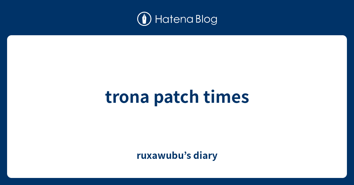 trona patch times - ruxawubu’s diary