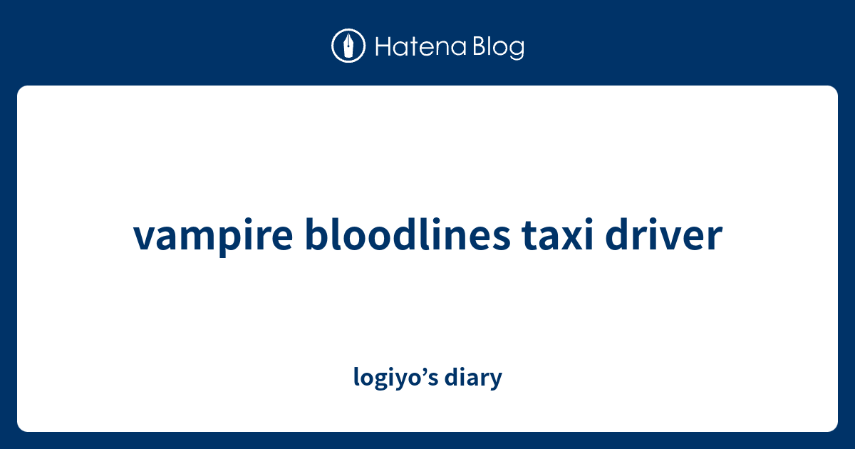 vampire bloodlines taxi driver - logiyo’s diary