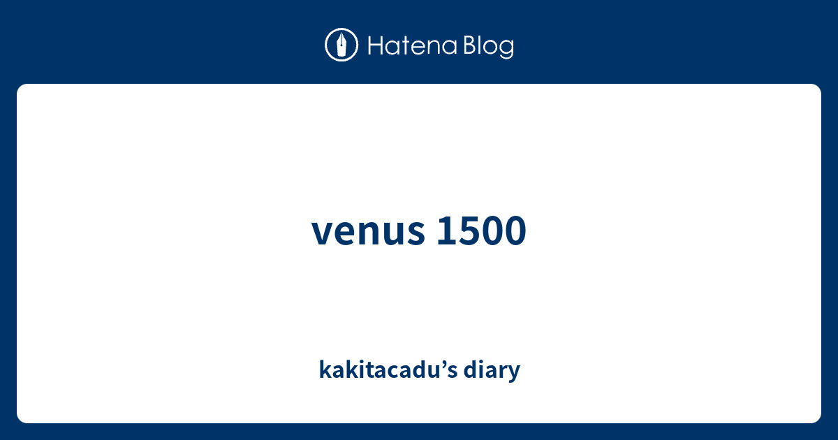 venus 1500 - kakitacadu’s diary