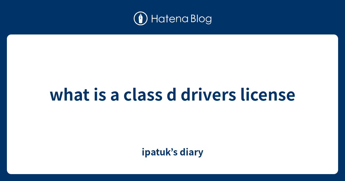 what is a class d drivers license - ipatuk’s diary