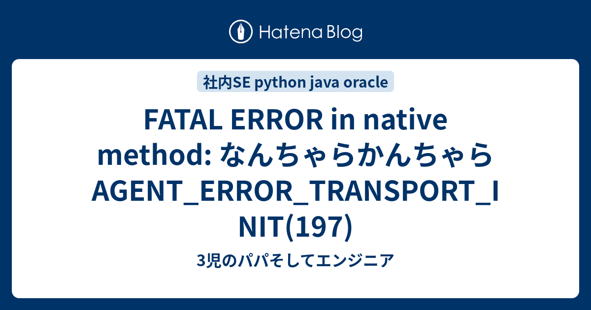 FATAL ERROR in native method: なんちゃらかんちゃら AGENT_ERROR_TRANSPORT_INIT(197) - 3児のパパそしてエンジニア