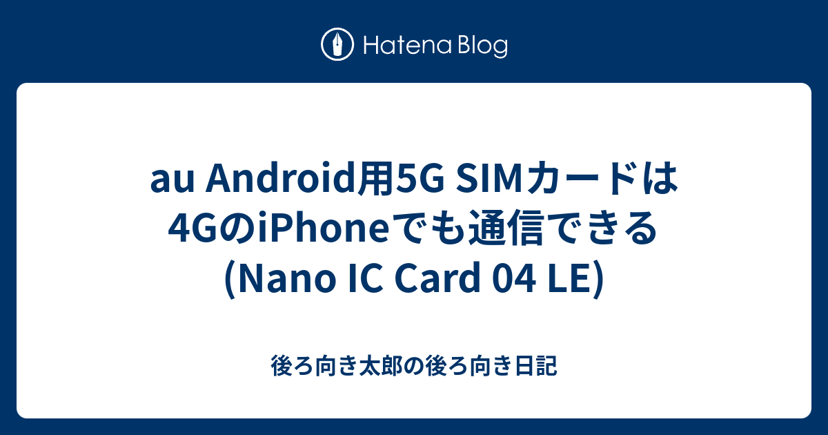 au Android用5G SIMカードは4GのiPhoneでも通信できる(Nano IC Card 04 LE) - 後ろ向き太郎の後ろ向き日記