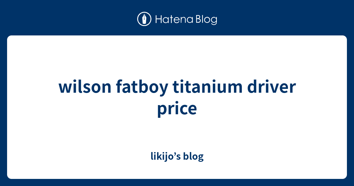 wilson fatboy titanium driver price - likijo’s blog
