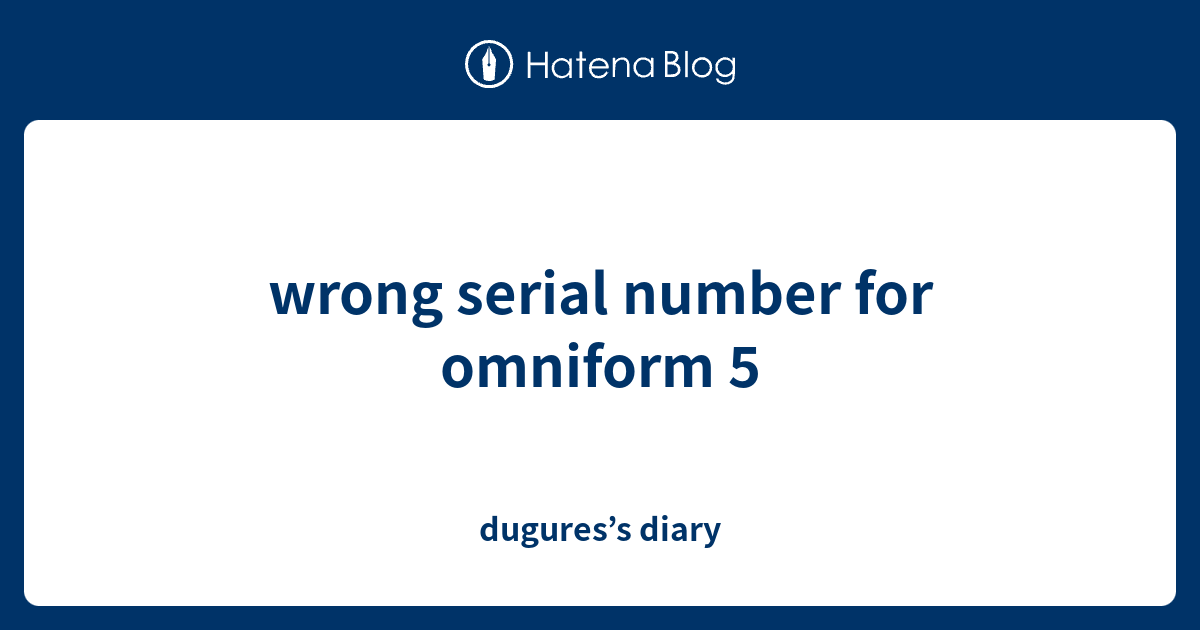 wrong serial number for omniform 5 - dugures’s diary